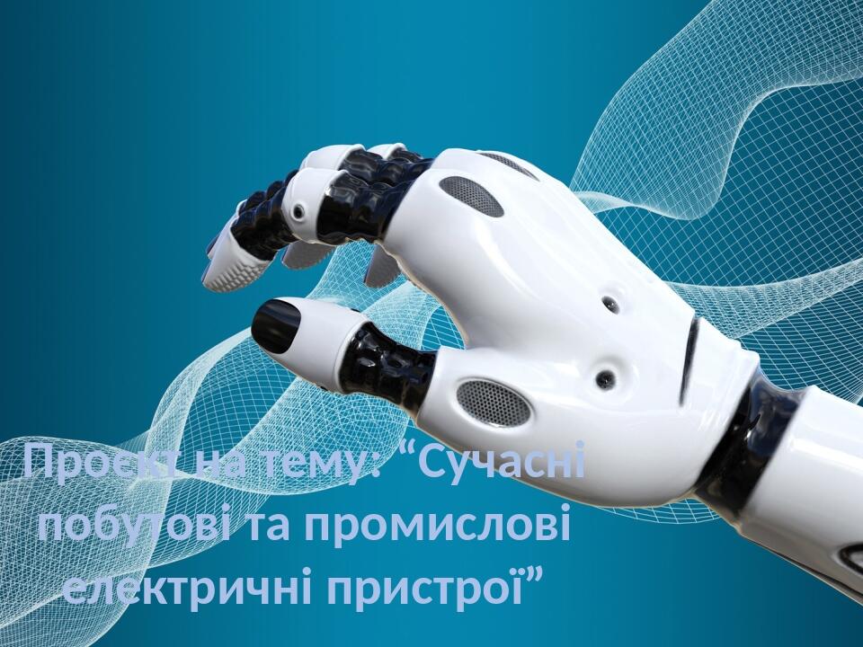 Проєкт на тему: “Сучасні побутові та промислові електричні пристрої ...