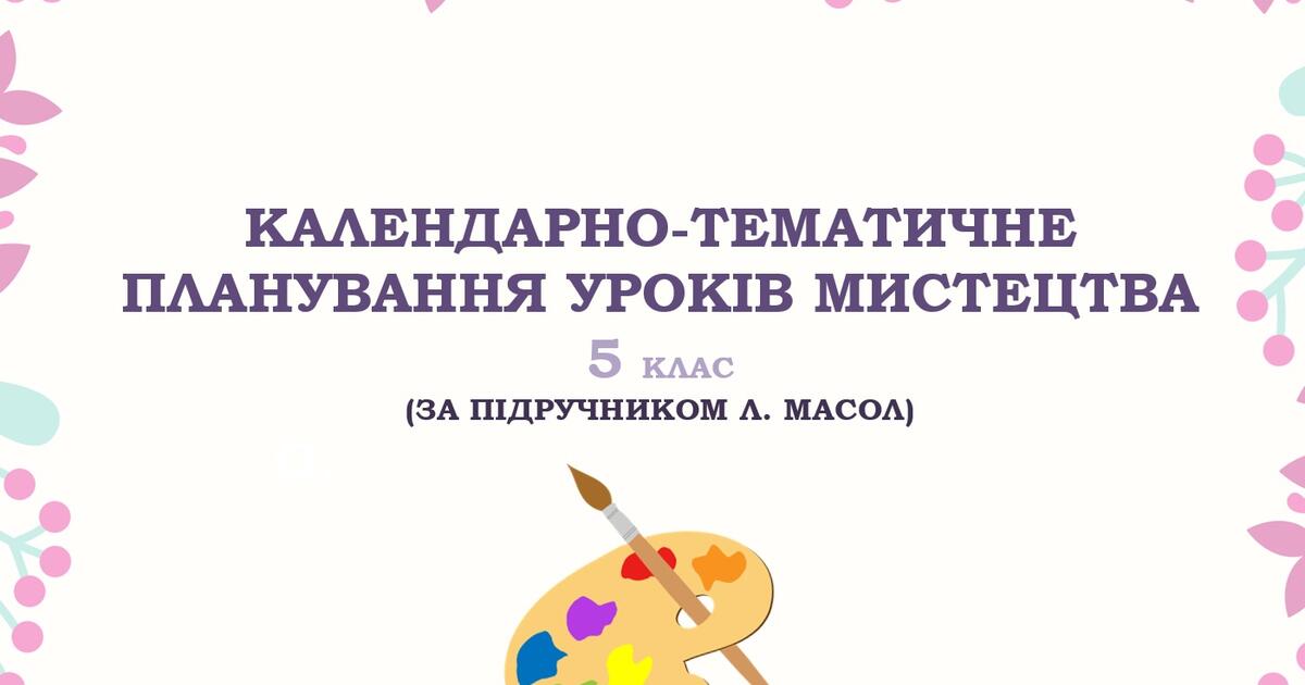 КАЛЕНДАРНО ТЕМАТИЧНЕ ПЛАНУВАННЯ УРОКІВ МИСТЕЦТВА 5 КЛАС ЗА ПІДРУЧНИКОМ Л МАСОЛ НУШ КТП